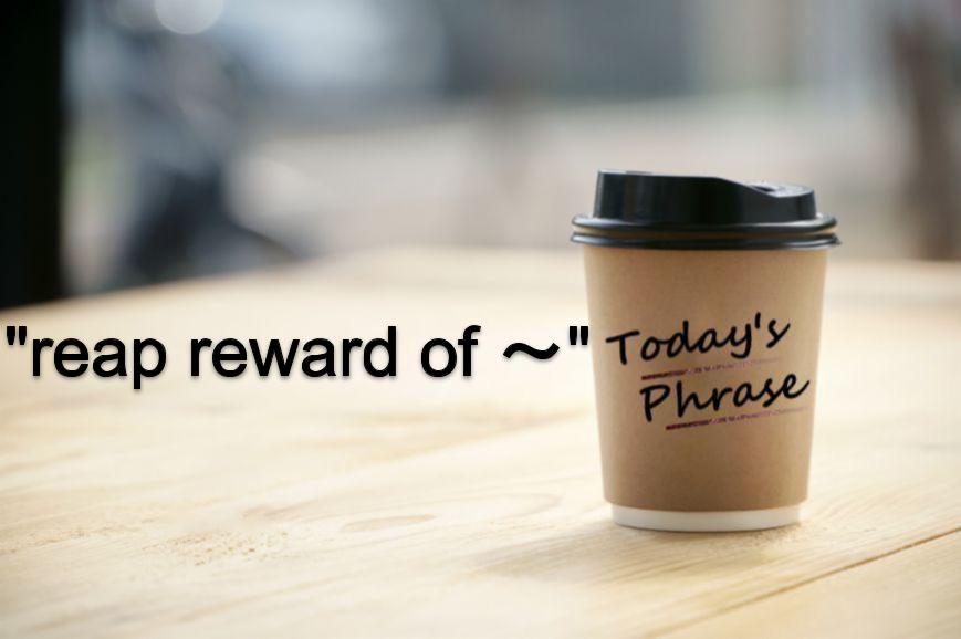reap reward of ～は、英語で「～の報酬を得る」という意味に